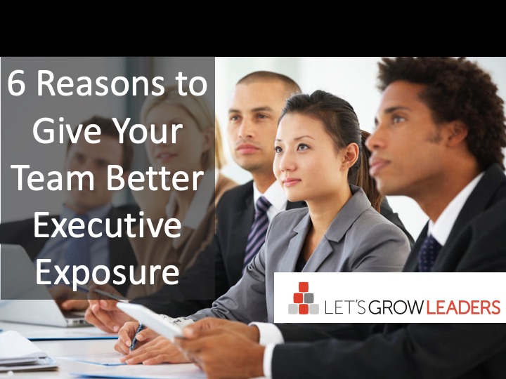 6 Reasons to Give Your Team Better Executive Exposure - Let's Grow Leaders